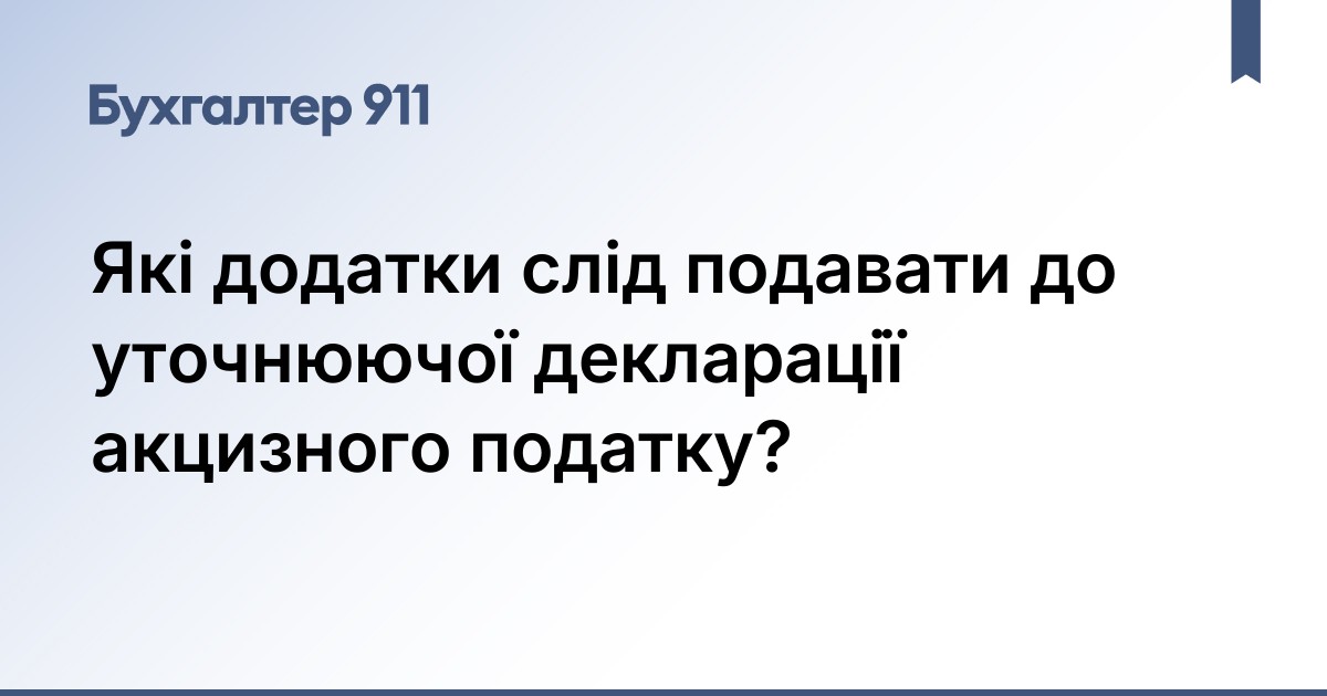 Які додатки слід подавати до уточнюючої декларації акцизного податку Новини Бухгалтер 911