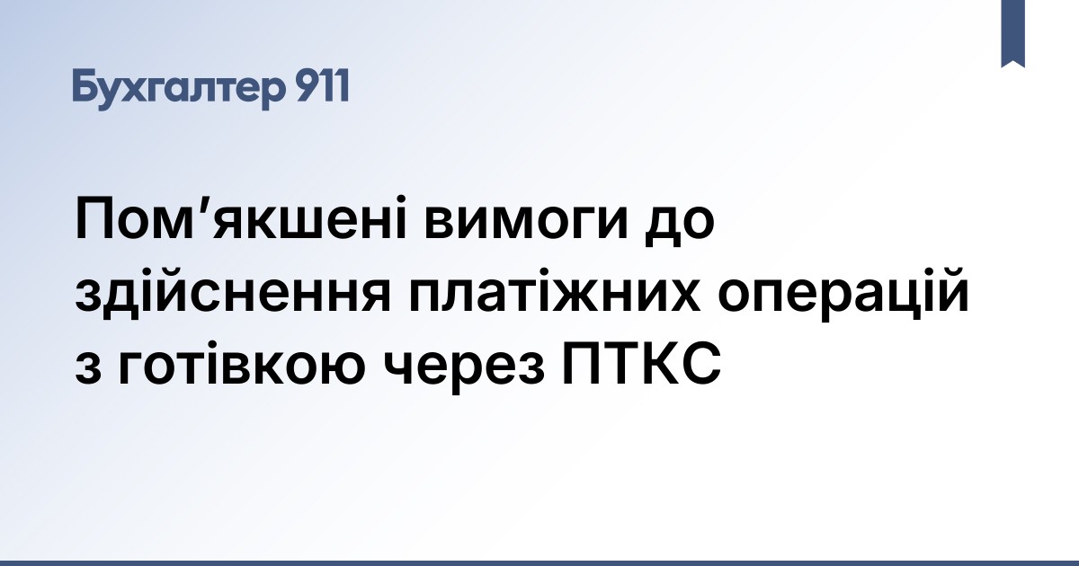 Помякшені вимоги до здійснення платіжних операцій з готівкою через ПТКС Новини Бухгалтер 911