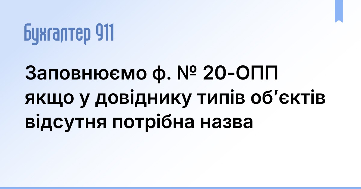 Заповнюємо ф. № 20-ОПП якщо у довіднику типів об’єктів відсутня ...