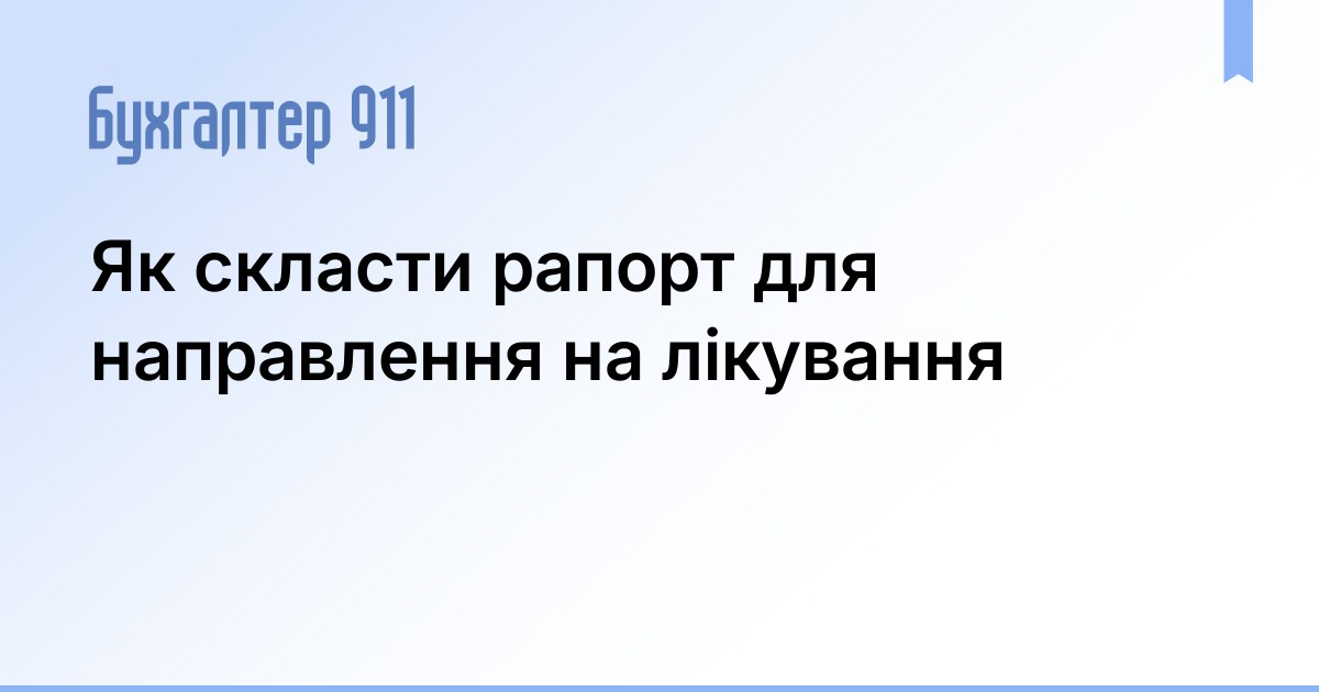 Як скласти рапорт для направлення на лікування Новини Бухгалтер 911
